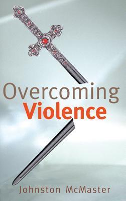 Overcoming Violence by Johnston McMaster | Goodreads