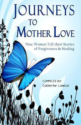 Journeys to Mother Love : Nine Women Tell their Stories of Forgiveness ...