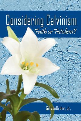 Considering Calvinism: Faith or Fatalism? by Gil VanOrder Jr. | Goodreads