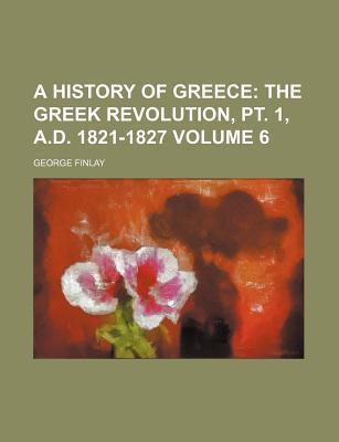 A History of Greece; The Greek Revolution, PT. 1, A.D. 1821-1827 Volume ...