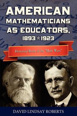 American Mathematicians as Educators, 1893--1923: Historical Roots of ...