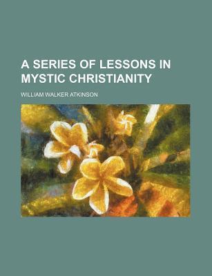 A Series of Lessons in Mystic Christianity by William Walker Atkinson ...