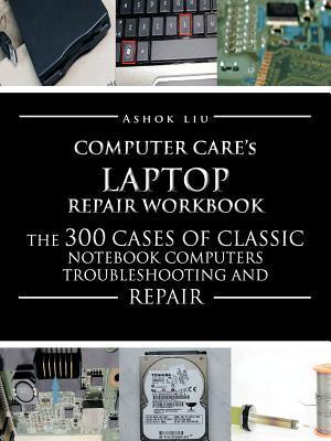 Computer Care's Laptop Repair Workbook: The 300 Cases of Classic ...