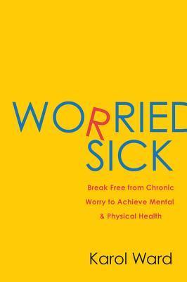 Worried Sick: Break Free from Chronic Worry to Achieve Mental ...