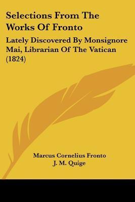 Selections From The Works Of Fronto: Lately Discovered By Monsignore ...