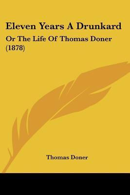 Eleven Years A Drunkard: Or The Life Of Thomas Doner by Thomas Doner ...