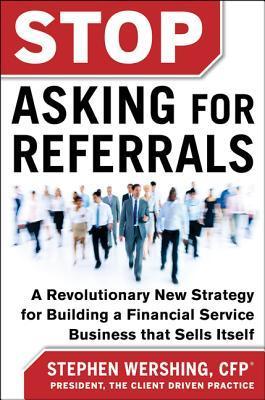 Stop Asking for Referrals: A Revolutionary New Strategy for Building a ...