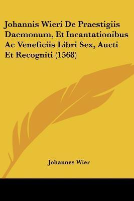 Johannis Wieri De Praestigiis Daemonum, Et Incantationibus Ac ...