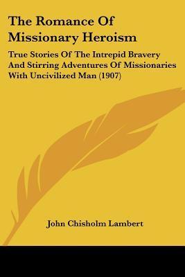 The Romance Of Missionary Heroism: True Stories Of The Intrepid Bravery ...