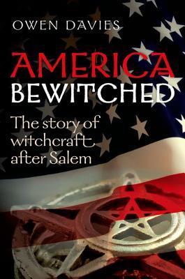 America Bewitched: The Story of Witchcraft After Salem by Owen Davies ...