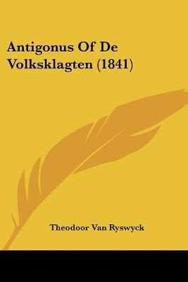 Antigonus Of De Volksklagten (1841) by Theodoor Van Ryswyck | Goodreads