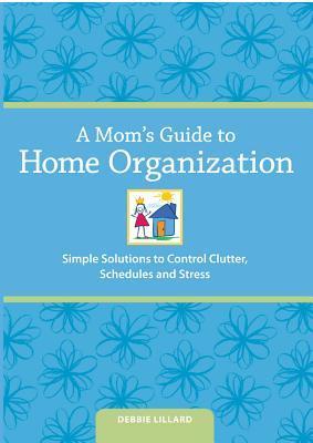 A Mom's Guide to Home Organization: Simple Solutions to Control Clutter ...