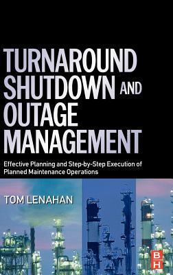 Turnaround, Shutdown and Outage Management: Effective Planning and Step-by-Step Execution of ...