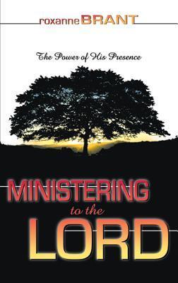 Ministering to the Lord: The Power of His Presence by Roxanne Brant ...