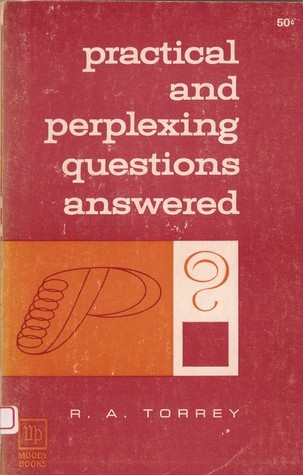 Practical and Perplexing Questions Answered by Reuben A. Torrey | Goodreads