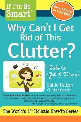 If I'm So Smart, Why Can't I Get Rid of this Clutter?: Tools to Get it ...