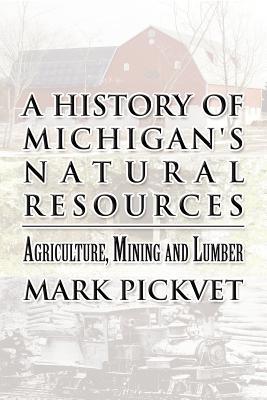 A History of Michigan's Natural Resources: Agriculture, Mining and ...