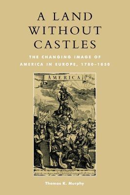 A Land without Castles: The Changing Image of America in Europe, 1780 ...