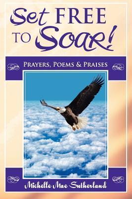 Set Free to Soar! Prayers, Poems & Praises by Michelle Mae Sutherland ...