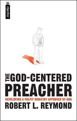 The God-Centered Preacher: Developing A Pulpit Ministry Approved by God ...