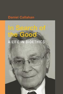 In Search of the Good: A Life in Bioethics by Daniel Callahan | Goodreads