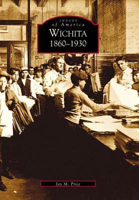 Wichita: 1860-1930 (Images of America: Kansas) by Jay M. Price | Goodreads