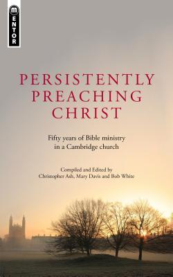 Persistently Preaching Christ: Fifty years of Bible ministry in a ...