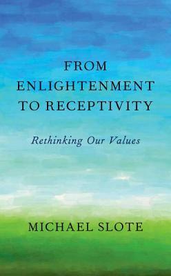 From Enlightenment to Receptivity: Rethinking Our Values by Michael ...