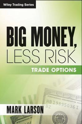 Big Money, Less Risk: Trade Options by Mark L. Larson | Goodreads