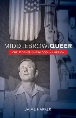 Middlebrow Queer: Christopher Isherwood in America by Jaime Harker ...