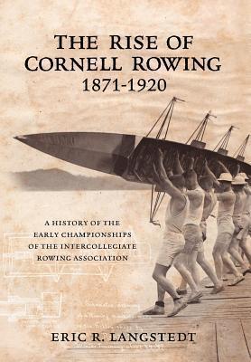 The Rise of Cornell Rowing 1871-1920: A History of the Early ...