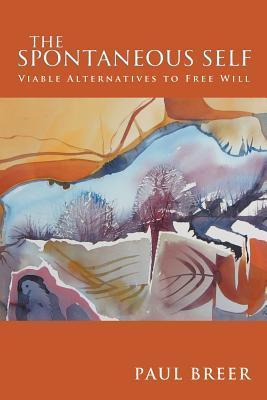 The Spontaneous Self: Viable Alternatives to Free Will by Paul Breer ...