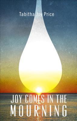 Joy Comes in the Mourning by Tabitha Joy Price | Goodreads