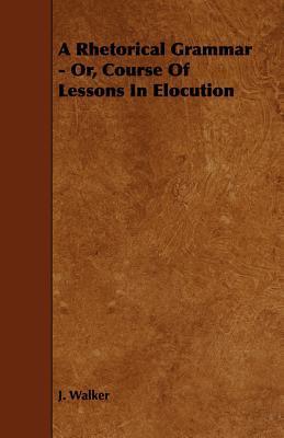 A Rhetorical Grammar - Or, Course of Lessons in Elocution by John ...