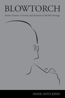 Blowtorch: Robert Komer, Vietnam, and American Cold War Strategy by ...