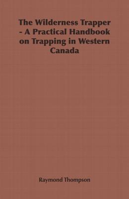 The Wilderness Trapper - A Practical Handbook on Trapping in Western ...