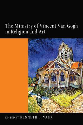 The Ministry of Vincent Van Gogh in Religion and Art by Kenneth L. Vaux ...