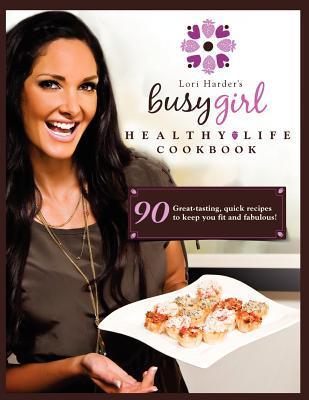 Lori Harder's Busy Girl Healthy Life Cookbook: Food Secrets of a ...