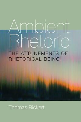 Ambient Rhetoric: The Attunements of Rhetorical Being by Thomas Rickert ...