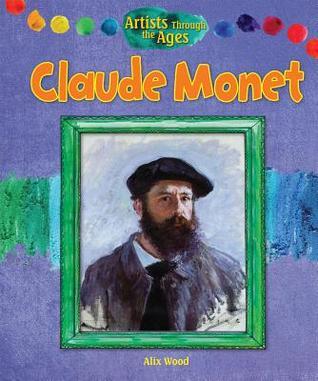Claude Monet (Artists Through the Ages) by Alix Wood | Goodreads