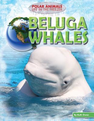 Beluga Whales (Polar Animals: Life in the Freezer) by Ruth Owen | Goodreads