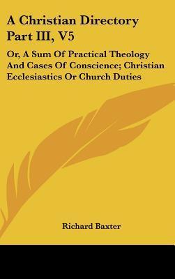 A Christian Directory Part III, V5: Or, A Sum Of Practical Theology And Cases Of Conscience ...