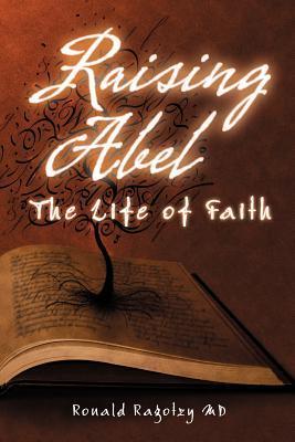 Raising Abel: The Life of Faith by Ronald Ragotzy | Goodreads