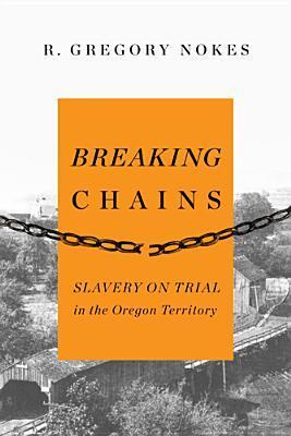 Breaking Chains: Slavery on Trial in the Oregon Territory by R. Gregory ...