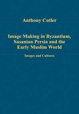 Image Making in Byzantium, Sasanian Persia and the Early Muslim World ...