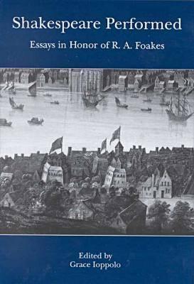 Shakespeare Performed: Essays in Honor of R.A. Foakes by Grace Ioppolo ...