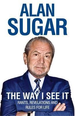 The Way I See It: Rants, Revelations And Rules For Life by Alan Sugar ...