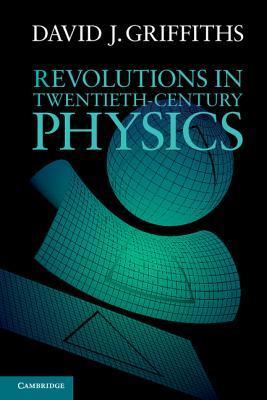 Revolutions in Twentieth-Century Physics by David J. Griffiths | Goodreads