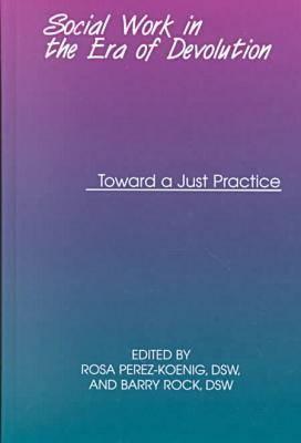 Social Work in the Era of Devolution: Toward a Just Practice by Rosa ...