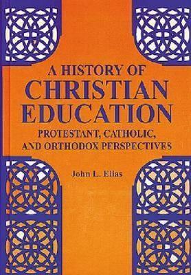 A History of Christian Education: Protestant, Catholic, and Orthodox ...